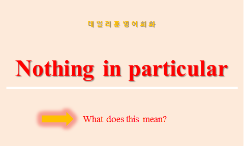 115. Nothing in particular [영어회화] 하루 한 문장 : 네이버 블로그
