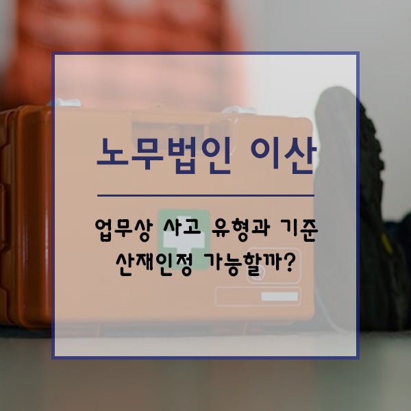 산재노무사 업무상사고의 유형과 기준 업무상사고 산재 인정 가능할까 네이버 블로그