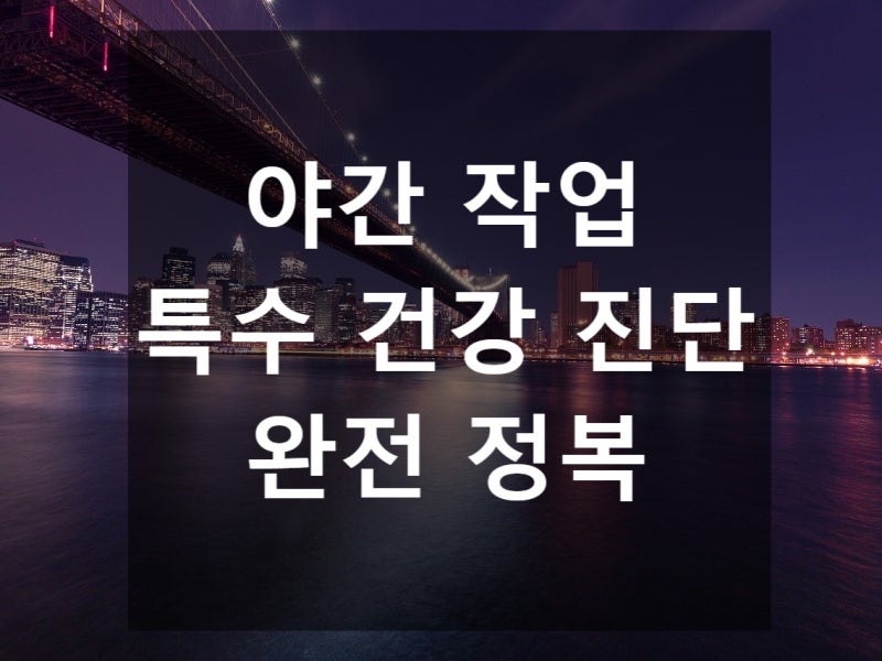 야간작업 특수건강진단 완전 정복 간호사 교대근무 야간근무 특수건강검진 배치전 검진 대상자 비용 검사 항목 결과
