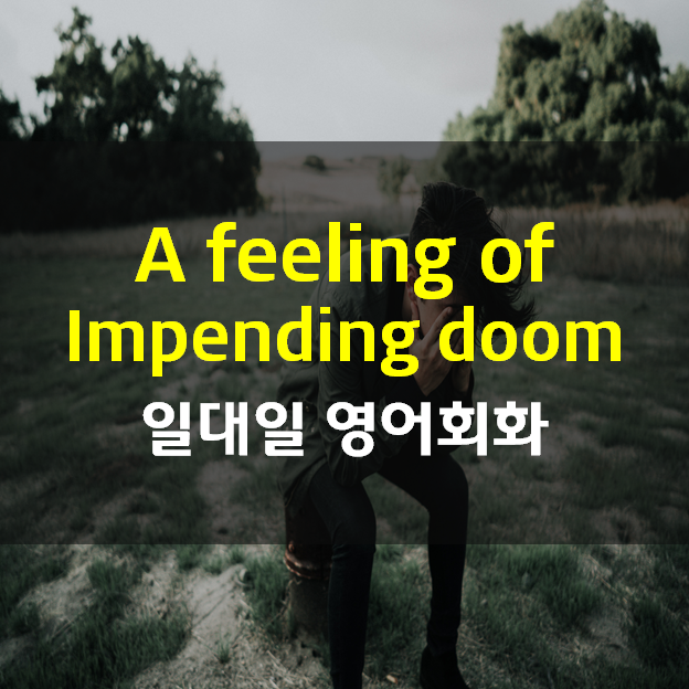 a feeling of impending doom [화상영어 일대일영어회화] : 네이버 블로그