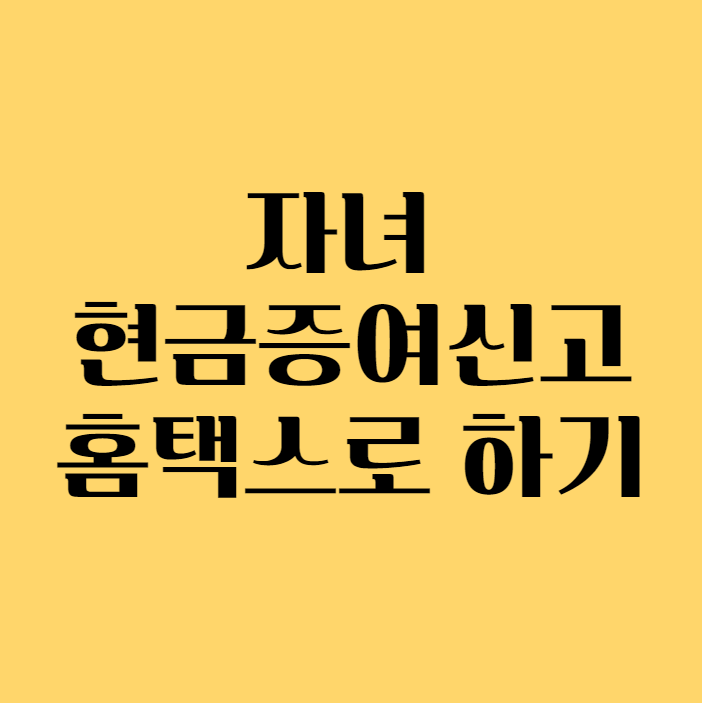 자녀 현금증여신고 국세청 홈택스로 뚝딱하기 네이버 블로그