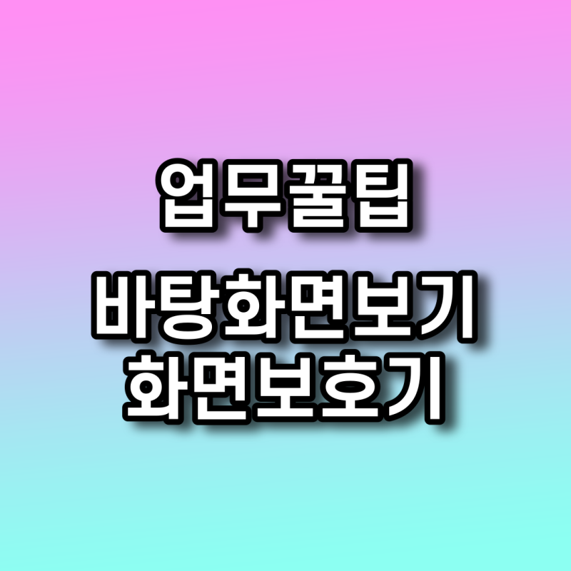 업무꿀팁 공통 바탕화면보기 화면보호기 단축키 네이버 블로그