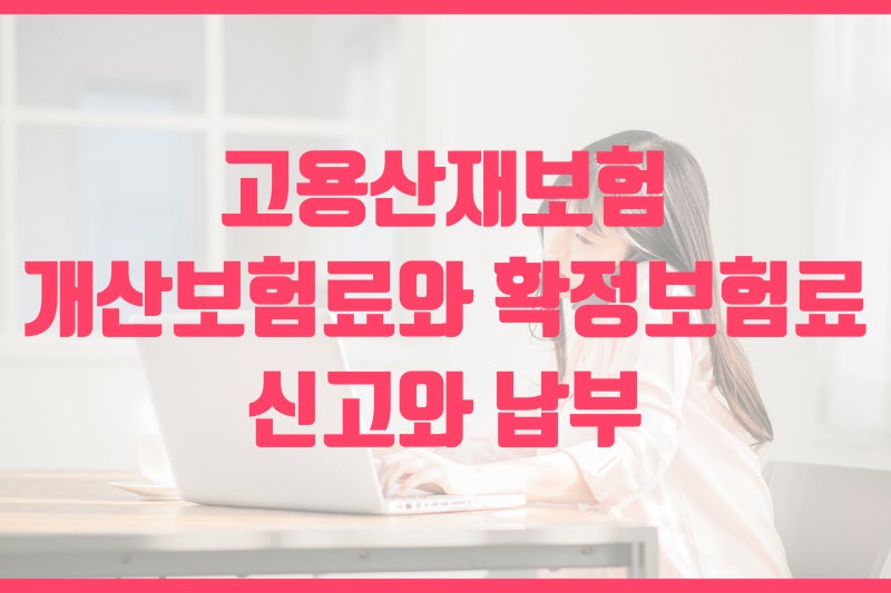 고용산재보험 개산보험료와 확정보험료 신고와 납부 정리 네이버 블로그