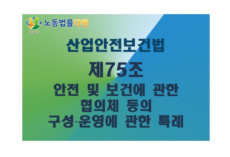 산업안전보건법 제75조 안전 및 보건에 관한 협의체 등의 구성·운영에 관한 특례 및 제76조 기계·기구 등에 대한 건설공사