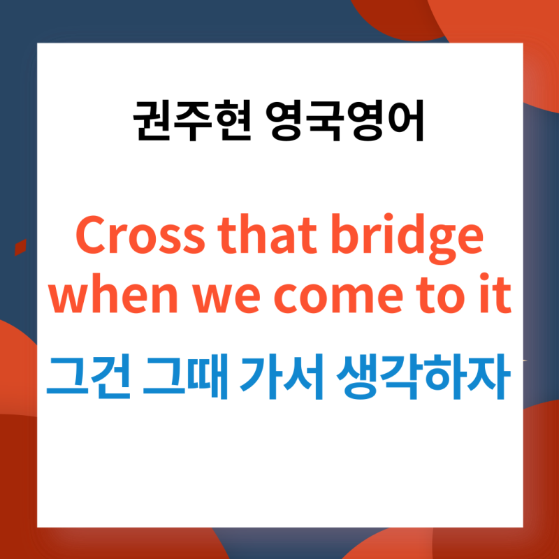 [권주현 영국영어] We'll cross that bridge when we come to it. 그건 그 때 가서 생각하자 ...