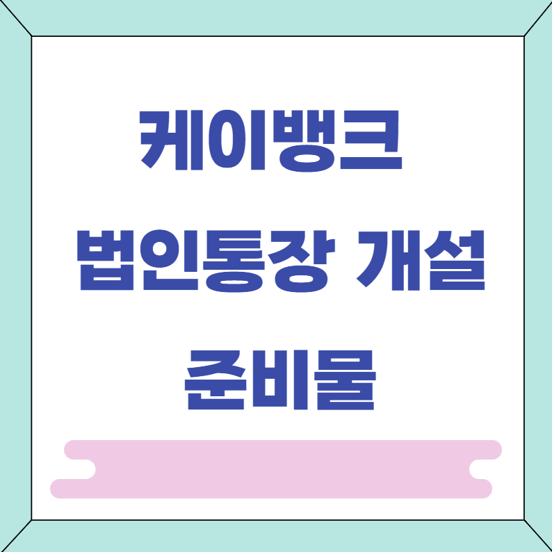 케이뱅크 법인통장 개설 서류 꼼꼼하게 준비하기 네이버 블로그