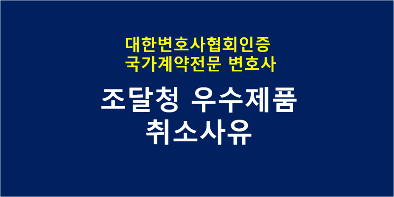 변협인증 국가계약전문 변호사공공조달계약전문 조달청 우수제품우수조달물품 효력정지 또는 지정취소 사유 우수제품 지정취소