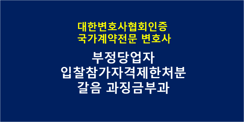 부정당업자에 대한 과징금 부과 처분입찰참가자격제한에 갈음한 과징금 부과 대한변협 인증 국가계약전문 변호사공공조달계약전문