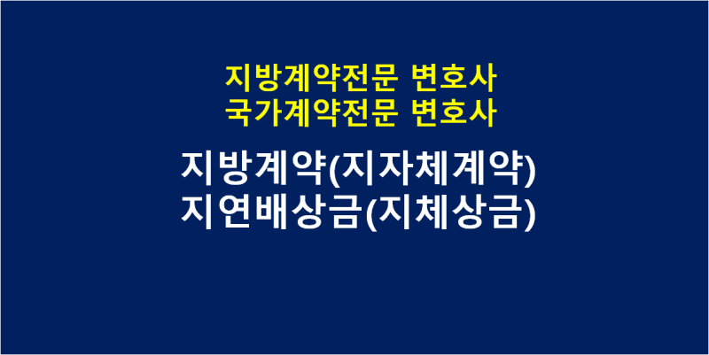 지방계약지자체계약 지연배상금지체상금 지방계약전문 변호사 대한변협 인증 국가계약전문 변호사 네이버 블로그