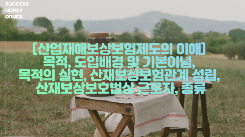 산업재해보상보험제도의 이해 목적 도입배경 및 기본이념 목적의 실현 산재보상보험관계 성립 산재보상보호법상 근로자 종류