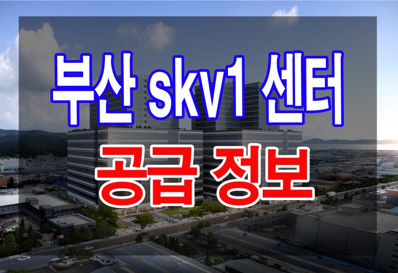 부산skv1센터(부산U1센터) 지식산업센터 공급정보 : 네이버 블로그