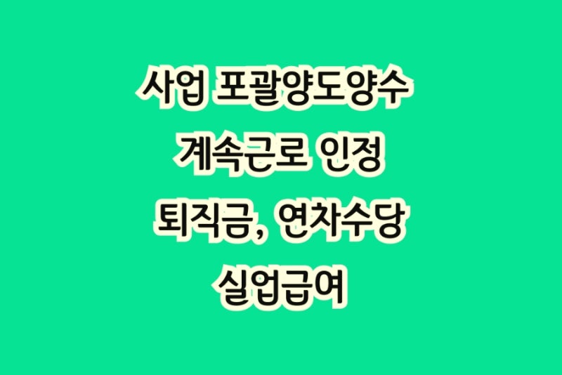 사업양도 개인 사업의 포괄양도포괄양수와 계속근로성 인정 여부 연차휴가 계산 퇴직금계산 실업급여 신청가능 여부 네이버 블로그