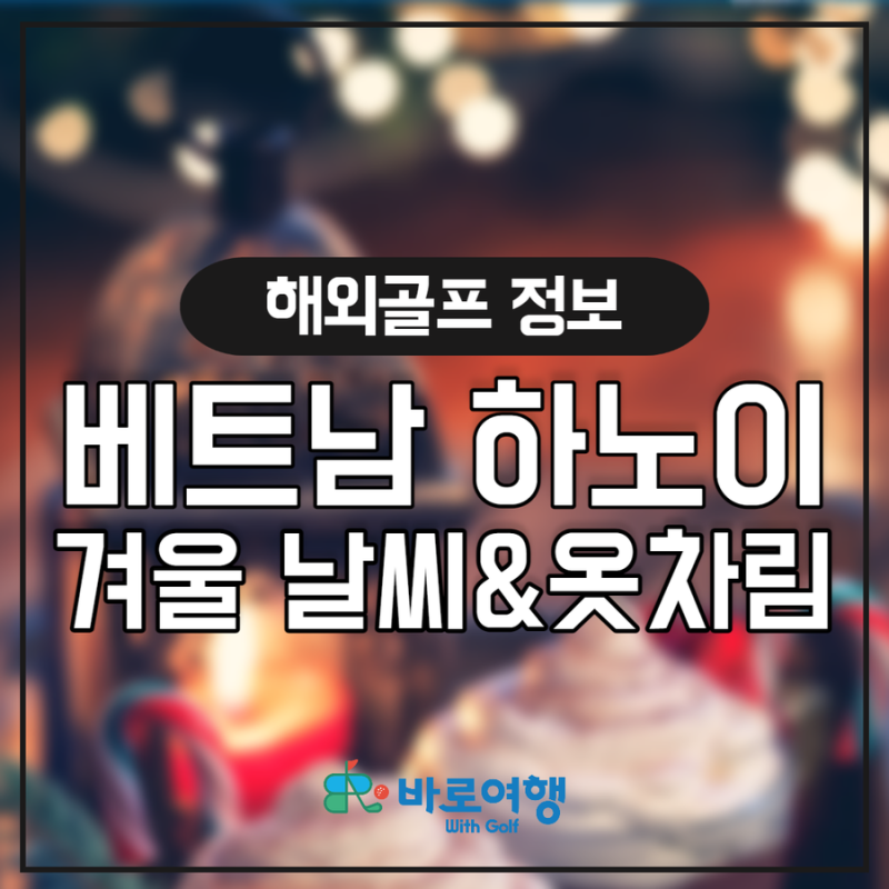 해외골프여행 정보 베트남 하노이 겨울 날씨 어떨까 여행시 옷차림추천 네이버 블로그