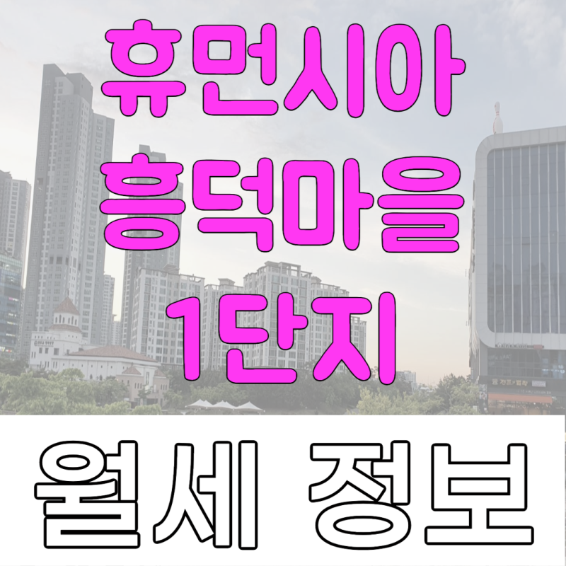2023년 05월 경기도 용인시 기흥구 영덕동 휴먼시아흥덕마을1단지 아파트 월세 시세 및 실거래가 가격 비교 정보 네이버 블로그