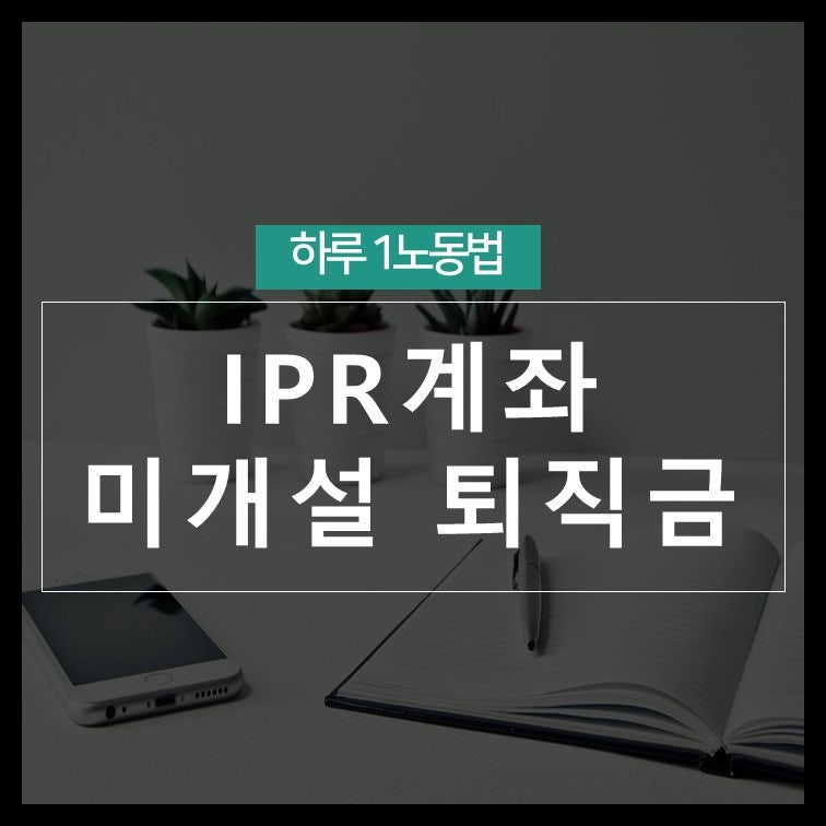 [하루 1노동법] 근로자가 IRP계좌를 개설하지 않아 퇴직금을 지급하지 못하면 임금체불이 되나요? (Feat. 퇴직금 입금 지연시 임금체불 방지 방법) : 네이버 블로그