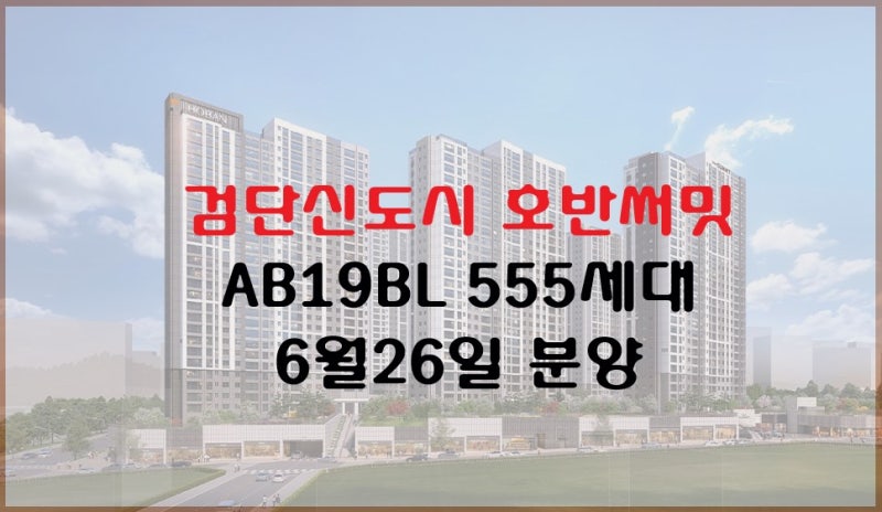 인천시 검단신도시 호반써밋 인천검단 Ab19블록 입주자모집공고 분양가 분양일정 청약자격 입지분석 네이버 블로그