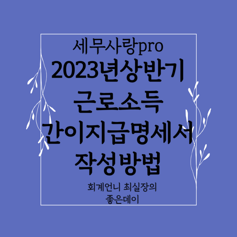 2023년 상반기 근로소득 간이 지급명세서 작성방법 세무사랑 Pro 근로소득 간이 지급명세서 작성 마감 회계실무 네이버 블로그