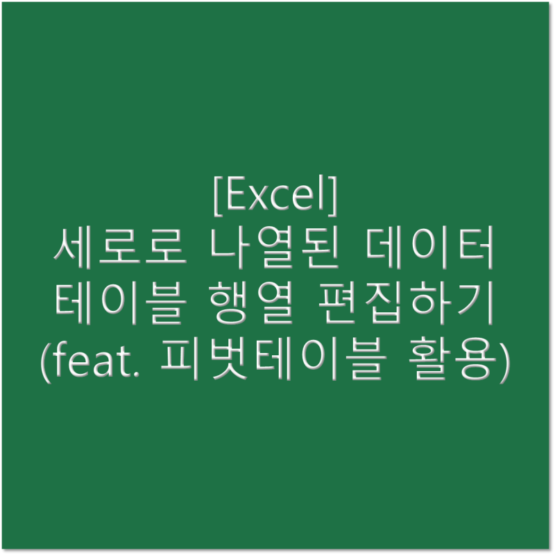 엑셀 세로로 나열된 데이터를 테이블 형태로 편집하기 피벗테이블 요약 및 총합 제거 방법feat 피벗테이블 활용