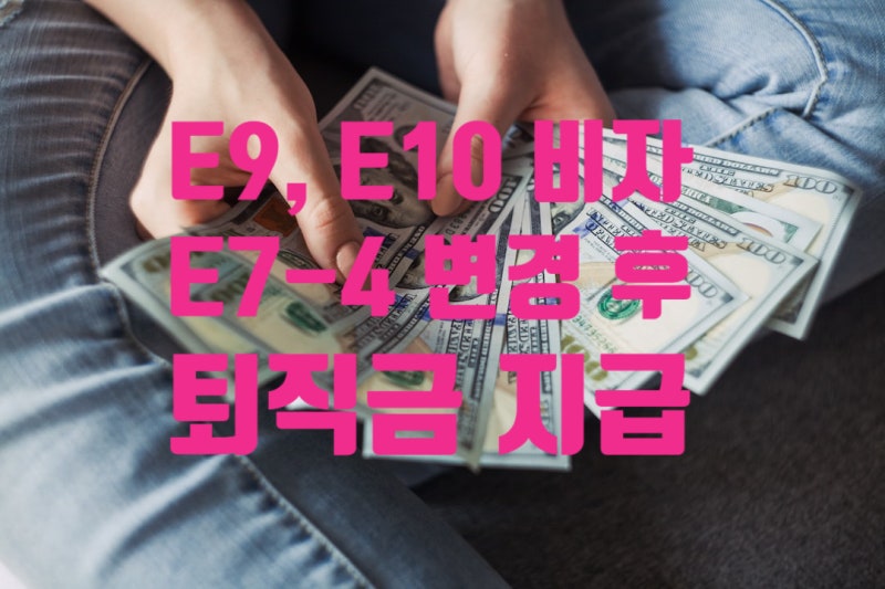 E9, E10비자에서 E7-4비자 변경 후 고용변동신고 및 퇴직금은 어떻게? : 네이버 블로그