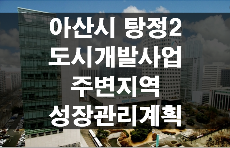 아산시 탕정2 도시개발사업 주변 지역 성장관리계획 수립 고시아산부동산아산산업단지아산 인주면아산 인주역토지아산ktx