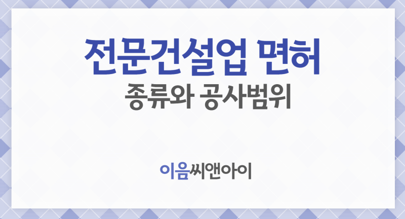 전문건설업면허 종류와 시공가능한 공사범위 네이버 블로그