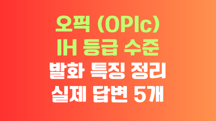 오픽(OPIc) IH 수준 실제 5가지 답변 예시로 확인하기