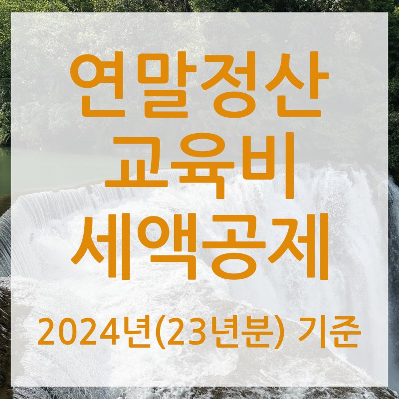 연말정산 교육비 세액공제 A To Z 총정리 24년 바뀐 점 한도 공제율 대상 네이버 블로그