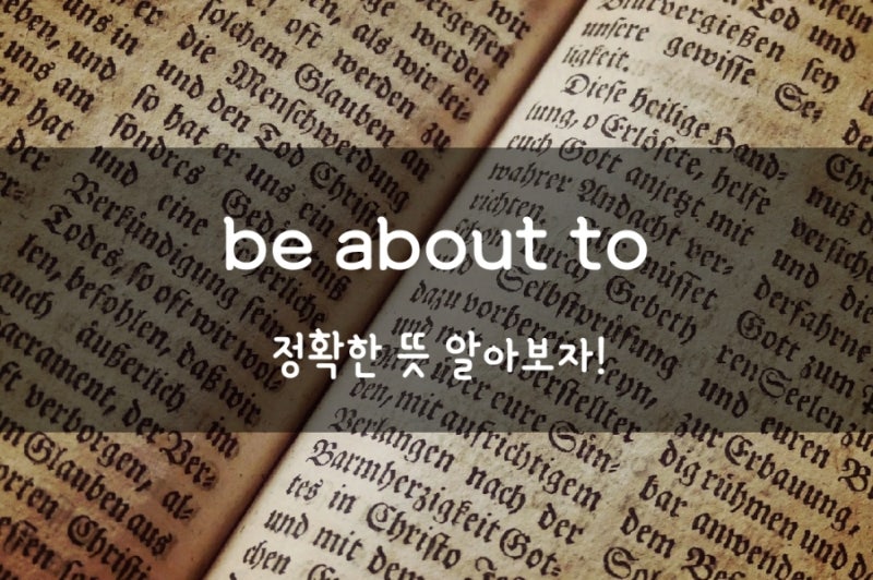 Be about to 예문으로 정확한 뜻 공부하기 : 네이버 블로그